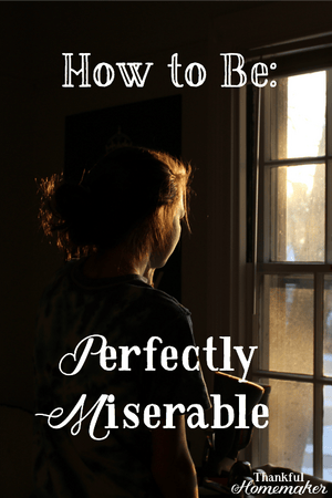 How to Be Perfectly Miserable - Thankful Homemaker